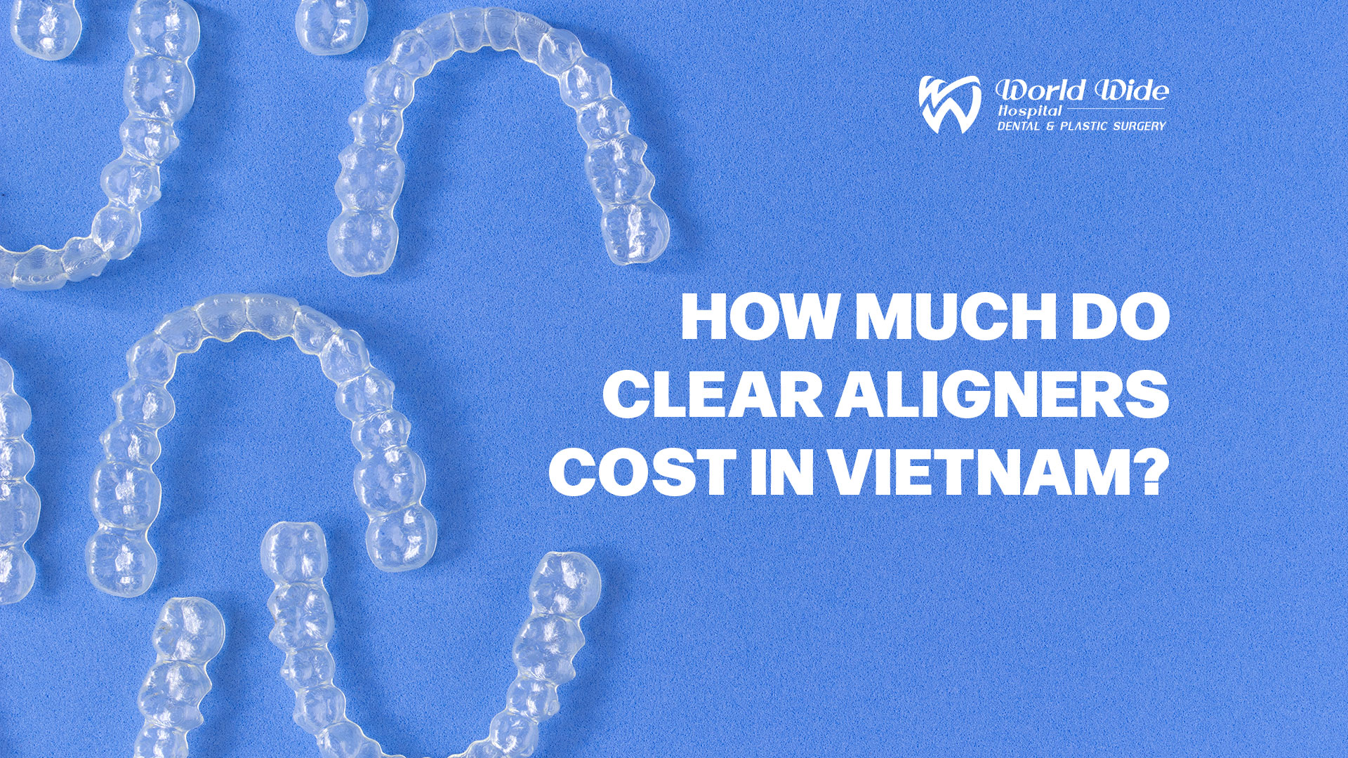 HOW MUCH DO CLEAR ALIGNERS COST IN VIETNAM? - Dental Center Vietnam